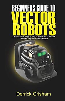 Beginners Guide to Anki Vector Robots: An Unofficial Step-By-Step Guide ...
