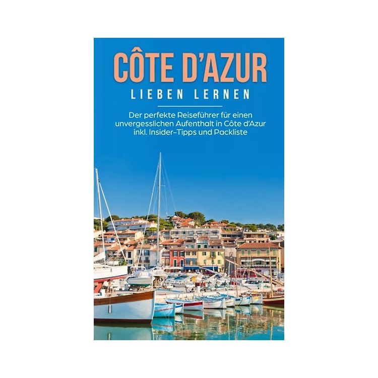 Côte d'Azur lieben lernen: Der perfekte Reiseführer für einen unvergesslichen Aufenthalt in Côte ...