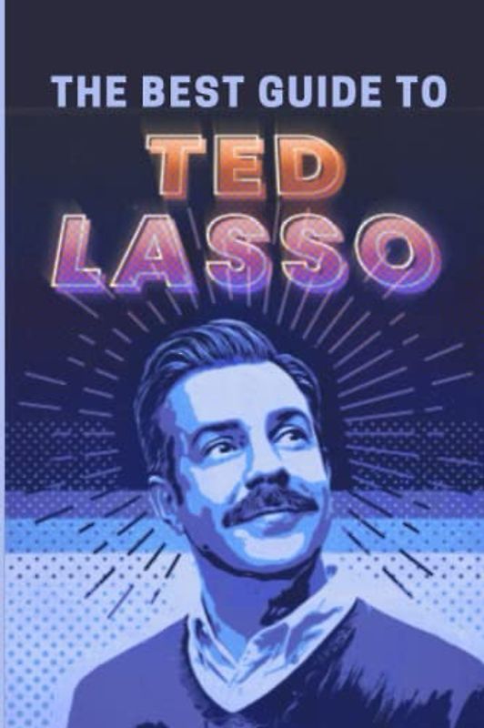 The Best Guide To Ted Lasso: Believe The Best Guide to Ted Lasso (The ...