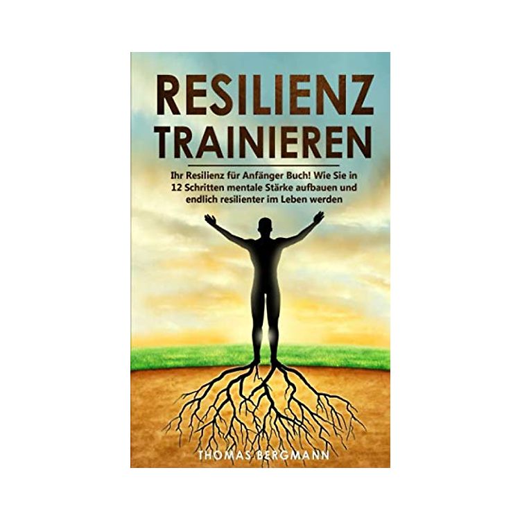 Resilienz trainieren: Ihr Resilienz für Anfänger Buch! Wie Sie in 12 ...