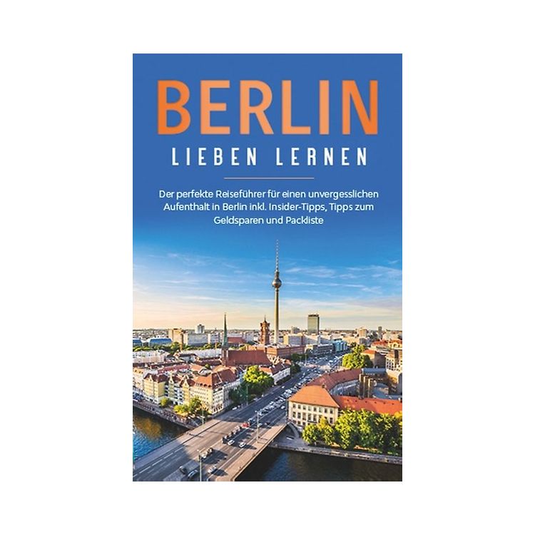 Berlin lieben lernen: Der perfekte Reiseführer für einen unvergesslichen Aufenthalt in Berlin ...