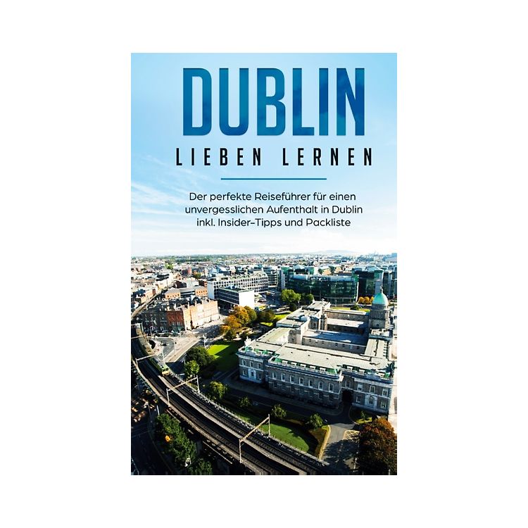 Dublin lieben lernen: Der perfekte Reiseführer für einen unvergesslichen Aufenthalt in Dublin ...
