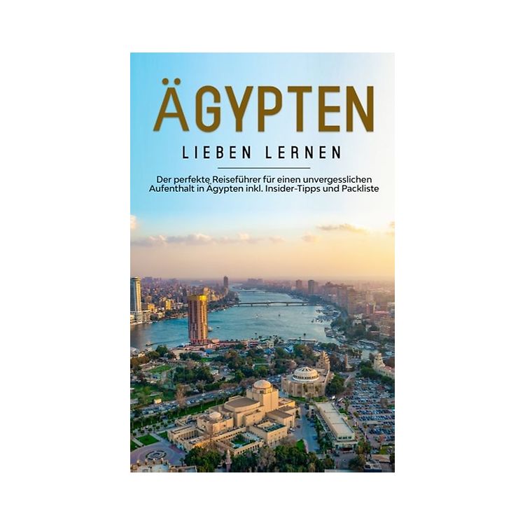 Ägypten lieben lernen: Der perfekte Reiseführer für einen unvergesslichen Aufenthalt in Ägypten ...