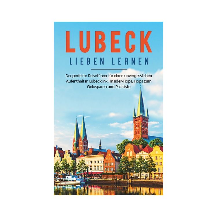 Lübeck lieben lernen: Der perfekte Reiseführer für einen unvergesslichen Aufenthalt in Lübeck ...